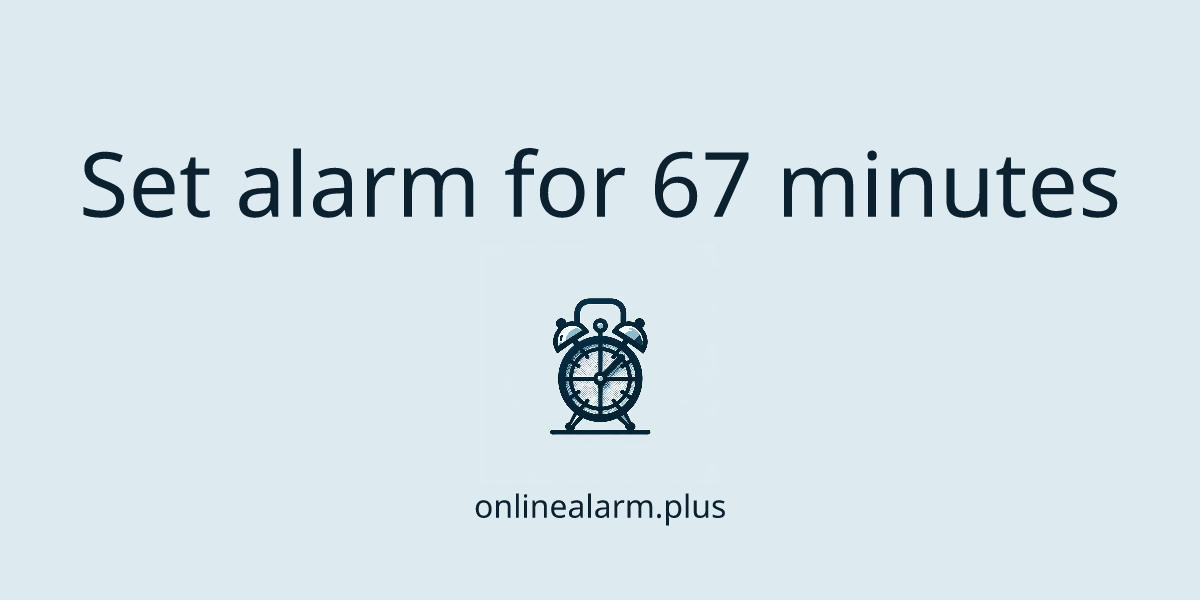 Set alarm for 67 minutes 👍